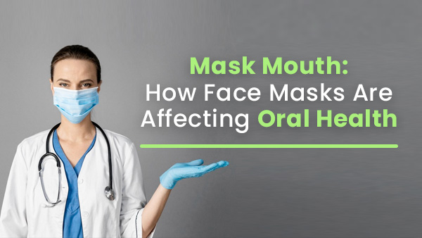 Mask Mouth: How Face Masks Are Affecting Oral Health And How You Can ...